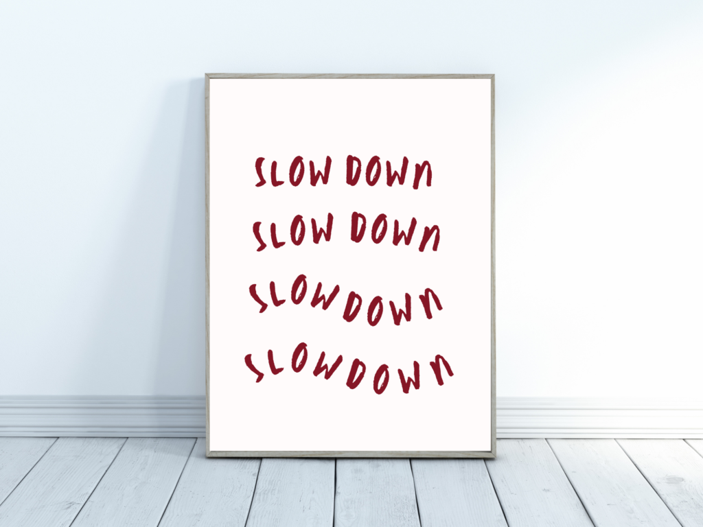 Slow Down Poster | Wall Art | Museum Quality Print