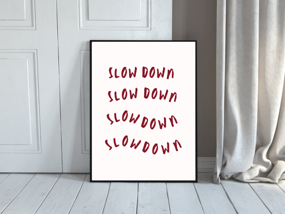 Slow Down Poster | Wall Art | Museum Quality Print