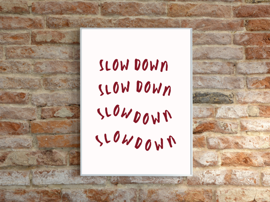 Slow Down Poster | Wall Art | Museum Quality Print
