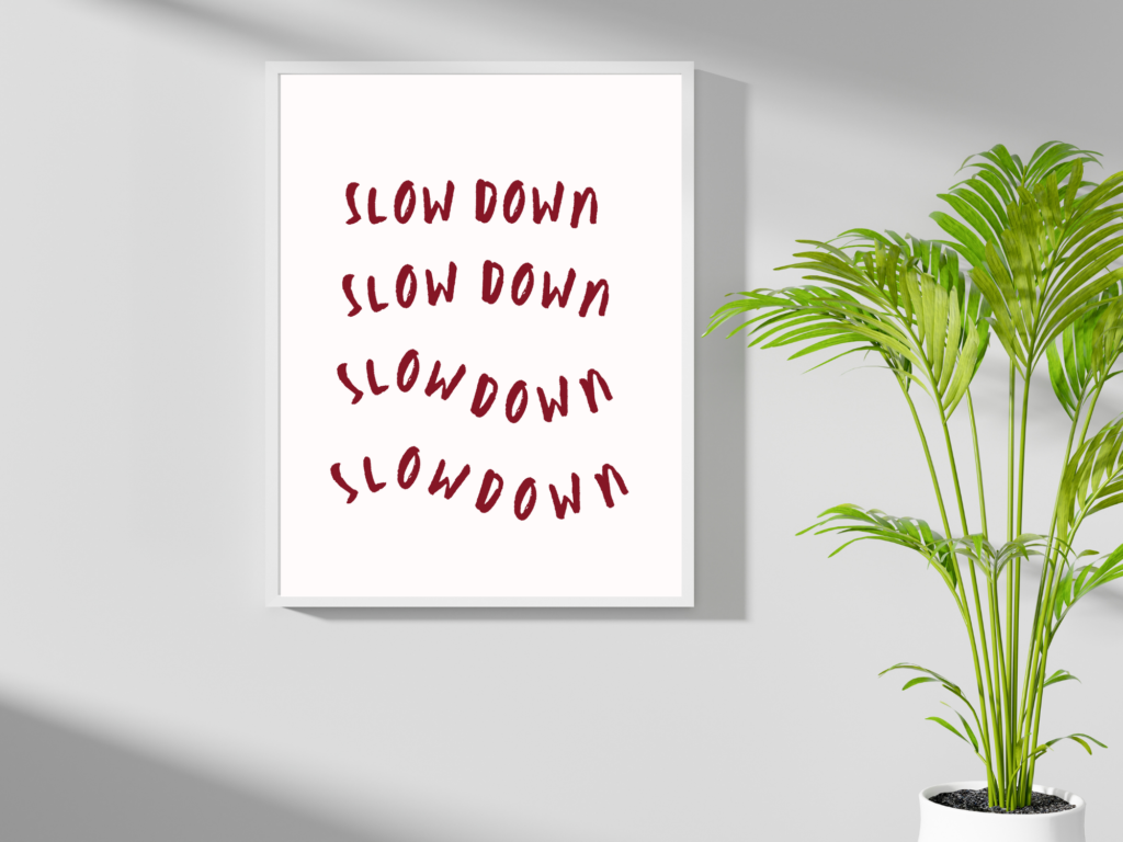 Slow Down Poster | Wall Art | Museum Quality Print